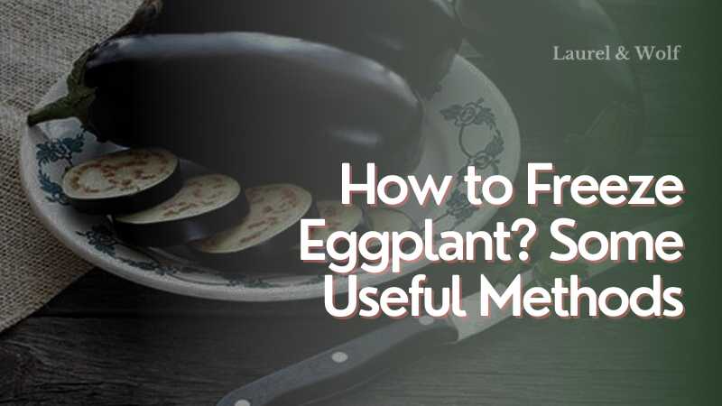 How to Freeze Eggplant? Some Useful Methods
